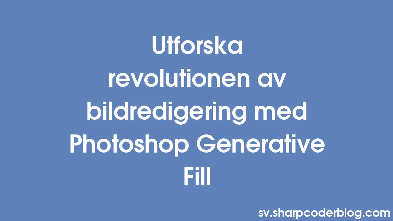 Utforska revolutionen av bildredigering med Photoshop Generative Fill | Sharp Coder Blog