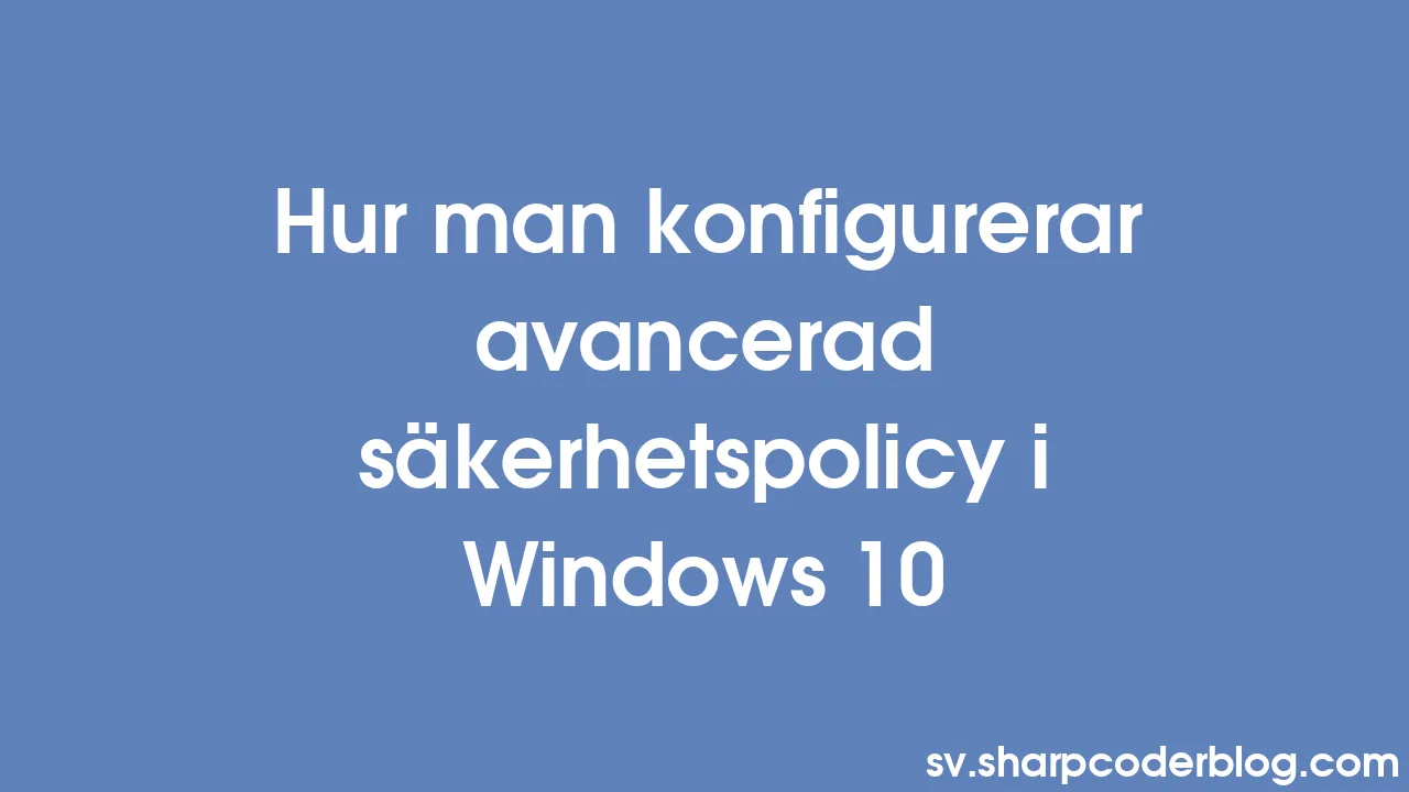 Hur man konfigurerar avancerad säkerhetspolicy i Windows 10 | Sharp Coder Blog