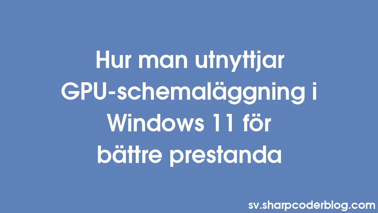 Hur man utnyttjar GPU-schemaläggning i Windows 11 för bättre prestanda | Sharp Coder Blog