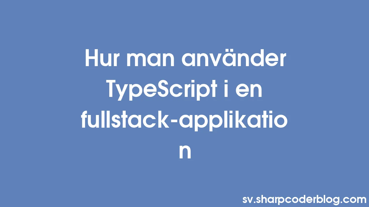 Hur Man Använder Typescript I En Fullstack Applikation Sharp Coder Blog