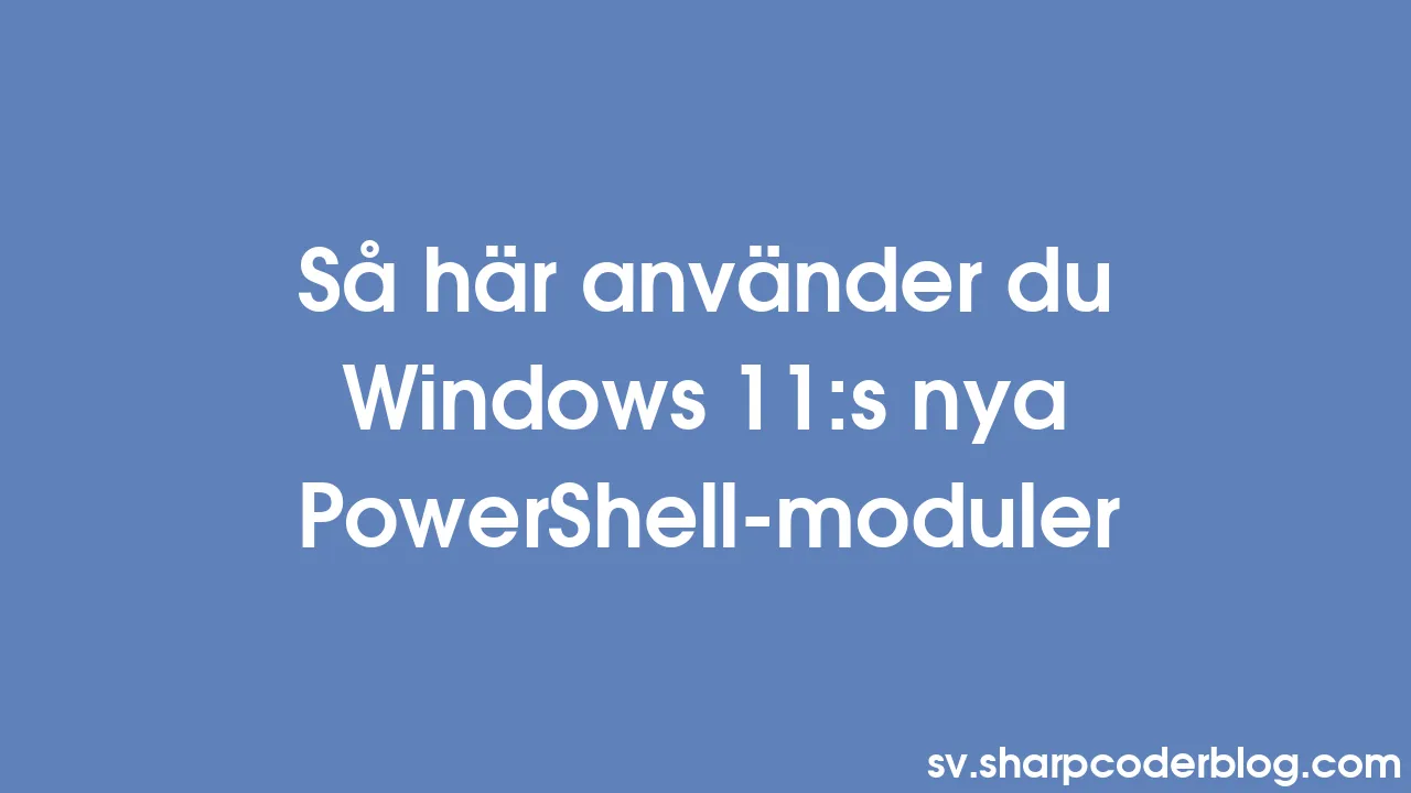 Så här använder du Windows 11:s nya PowerShell-moduler | Sharp Coder Blog