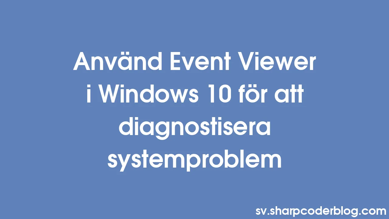 Använd Event Viewer i Windows 10 för att diagnostisera systemproblem | Sharp Coder Blog