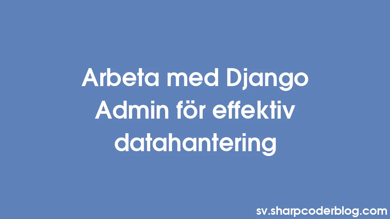 Arbeta Med Django Admin För Effektiv Datahantering Sharp Coder Blog